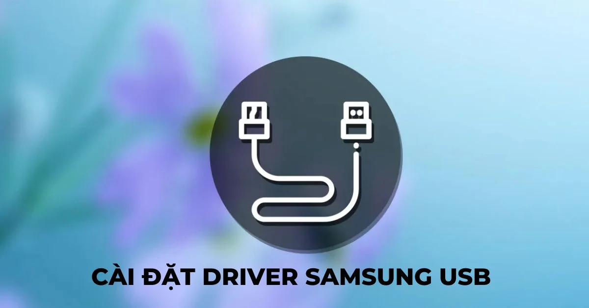 Hướng dẫn cài driver Samsung USB cho máy tính nhanh chóng