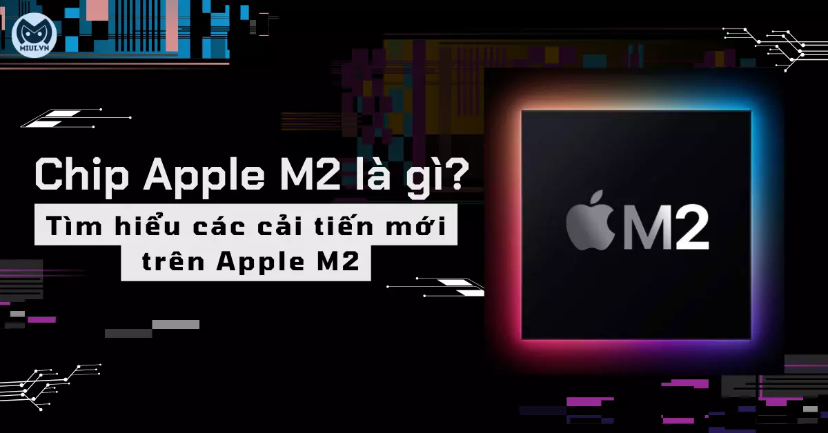 Chip Apple M2 là gì? Tìm hiểu các cải tiến mới trên Apple M2