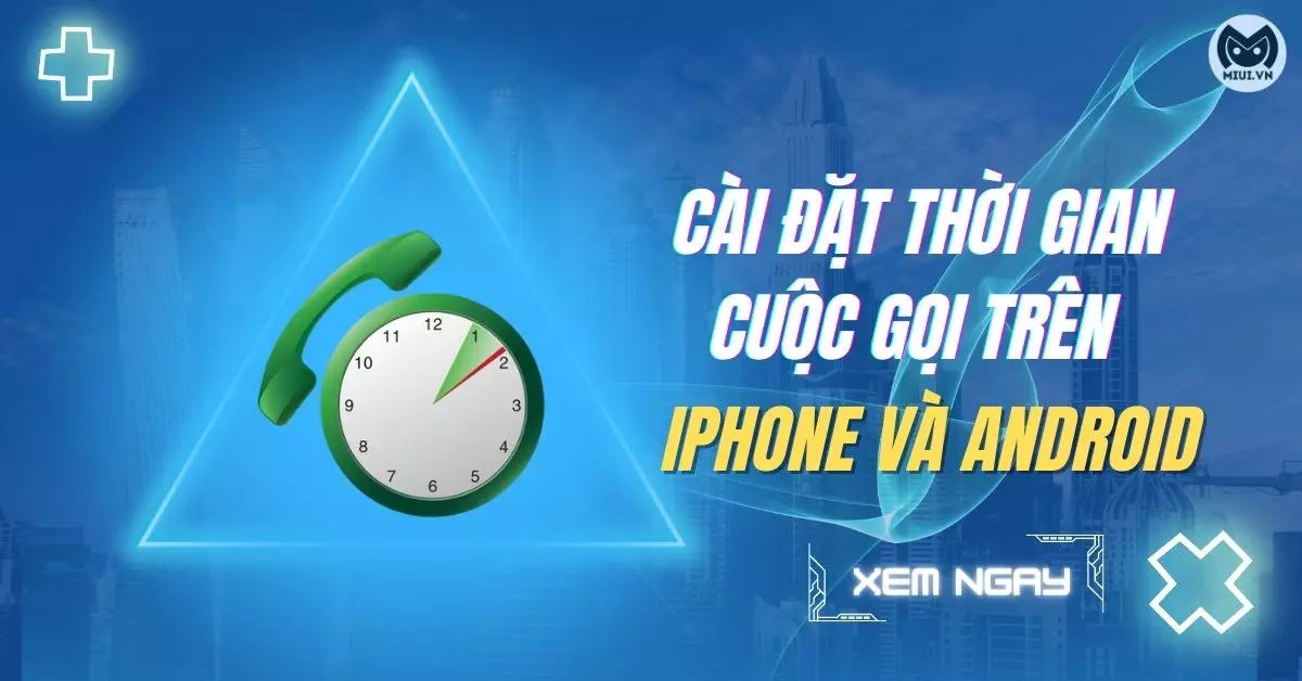 Hướng dẫn cách cài đặt thời gian cuộc gọi trên iPhone và Android